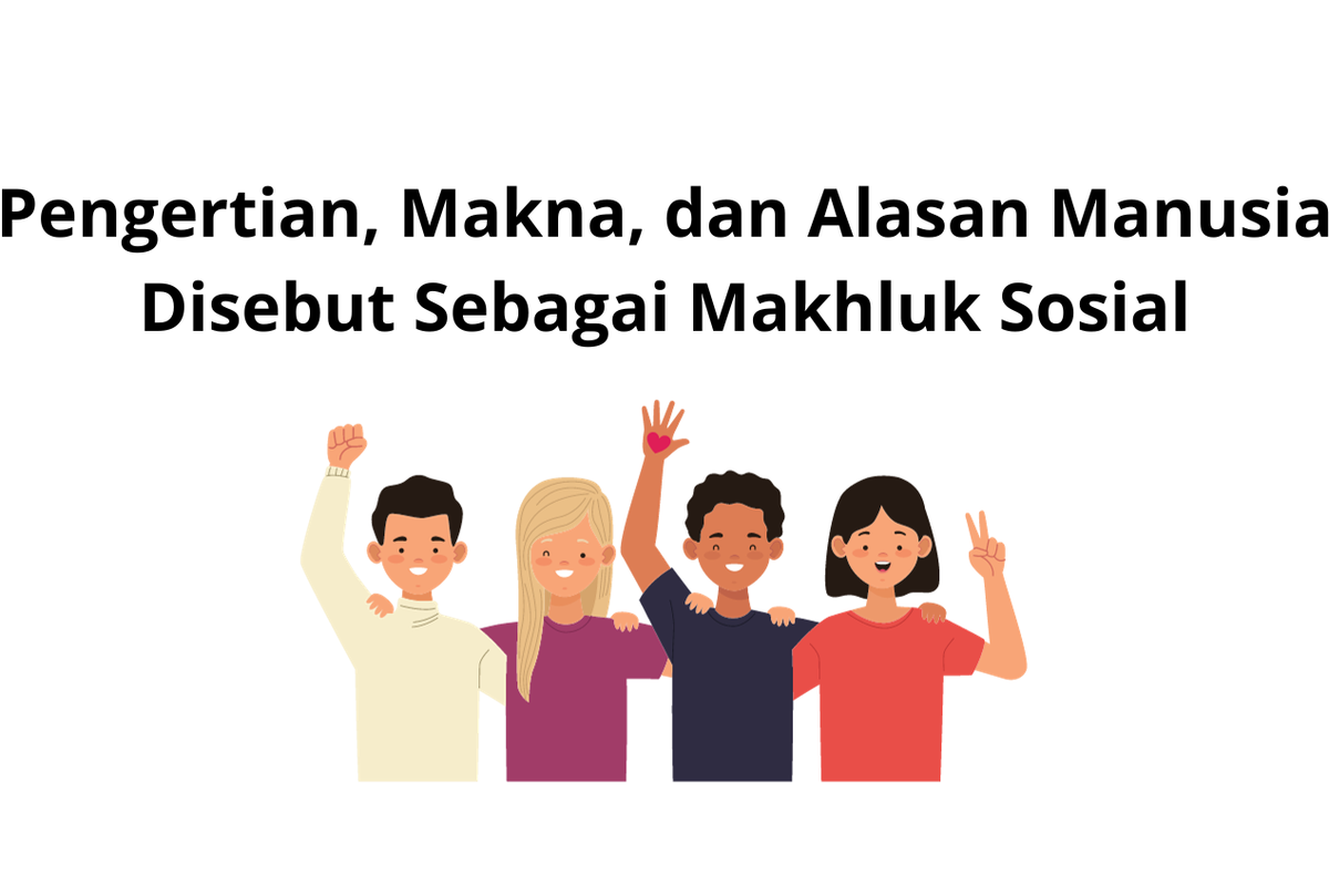 Pengertian, Makna, dan Alasan Manusia Disebut Sebagai Makhluk Sosial