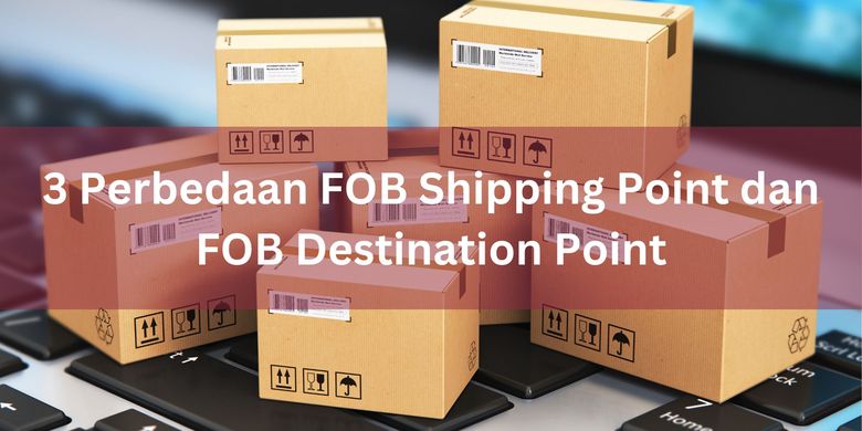 3 Perbedaan FOB Shipping Point dan FOB Destination Point