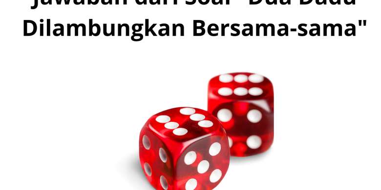 Jawaban dari Soal "Dua Dadu Dilambungkan Bersama-sama"