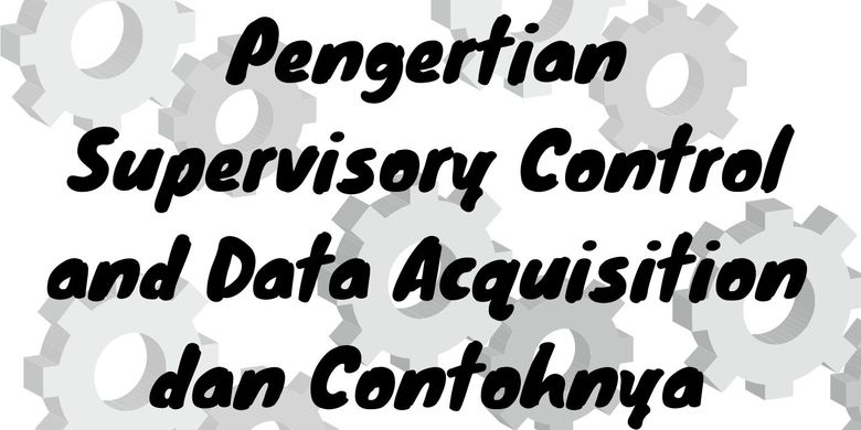 Supervisory Control and Data Acquisition: Pengertian dan Contohnya
