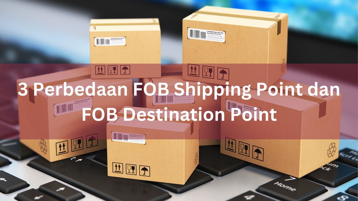 3 Perbedaan FOB Shipping Point dan FOB Destination Point