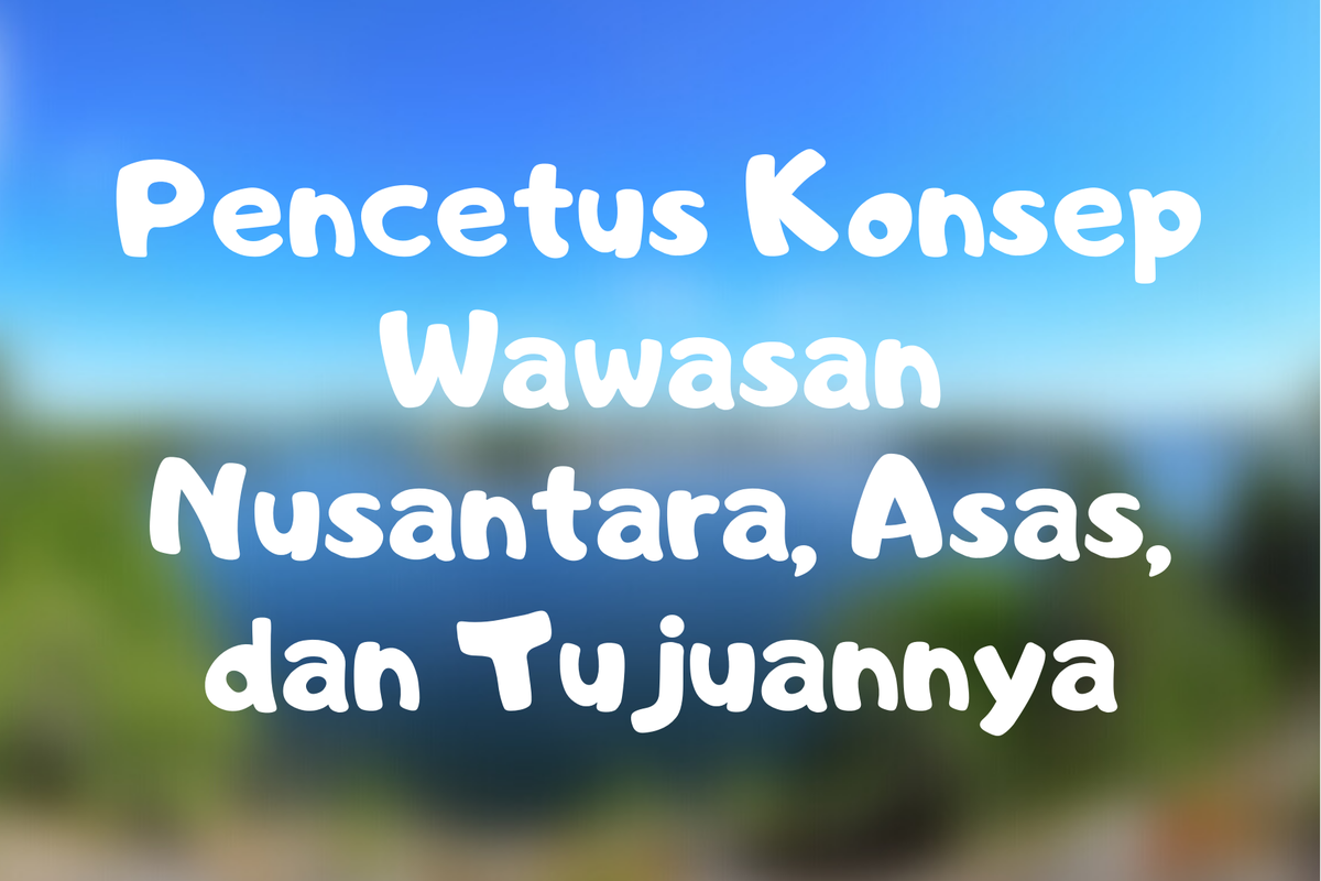 Pencetus Konsep Wawasan Nusantara, Asas, dan Tujuannya